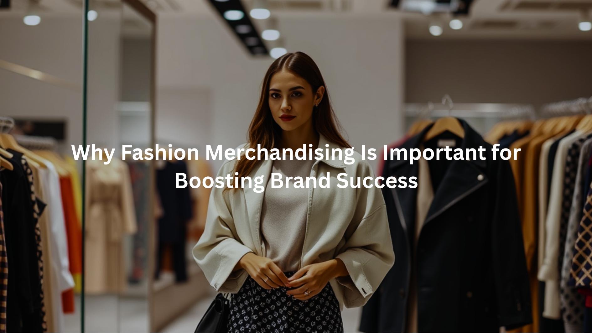 Why Fashion Merchandising Is Important for Boosting Brand Success ...